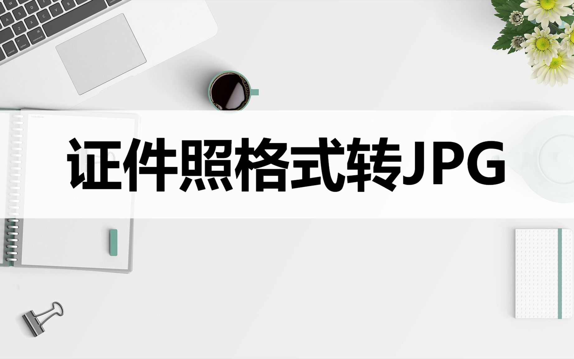 怎么把证件照格式转JPG?这些转换方法很简单