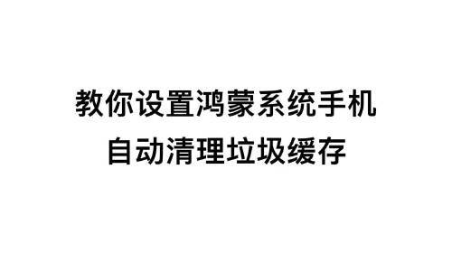 手机越用越卡?教你设置4个步骤,让鸿蒙系统手机开启自清理功能