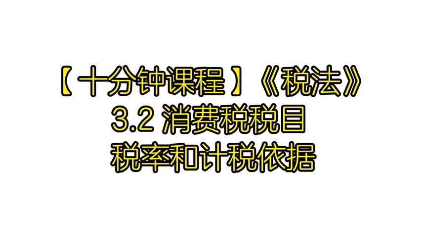 【十分钟课程】《税法》 3.2 消费税税目 税率和计税依据
