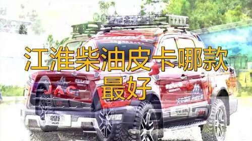 柴油皮卡王者对决!江淮这几款硬核车型谁才是性价比之王?