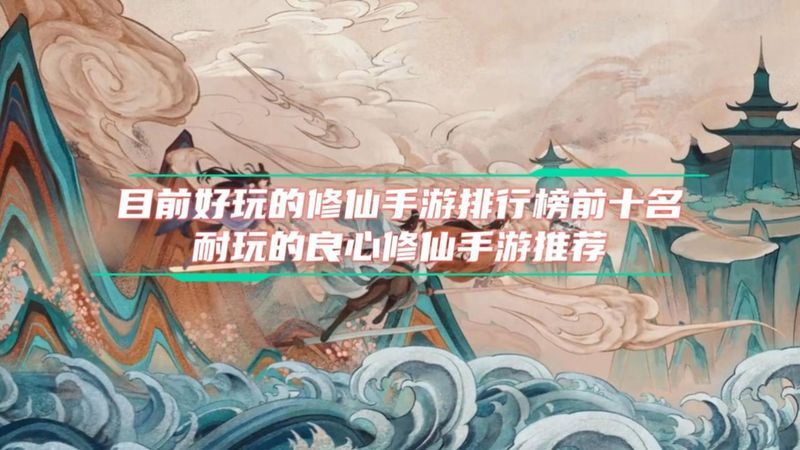 目前好玩的修仙手游排行榜前十名,耐玩的良心修仙手游推荐