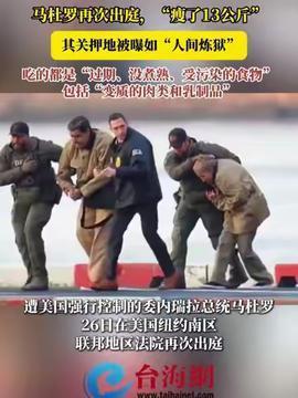 马杜罗再次出庭,"瘦了13公斤" 其关押地被曝如"人间炼狱"吃的都是"...