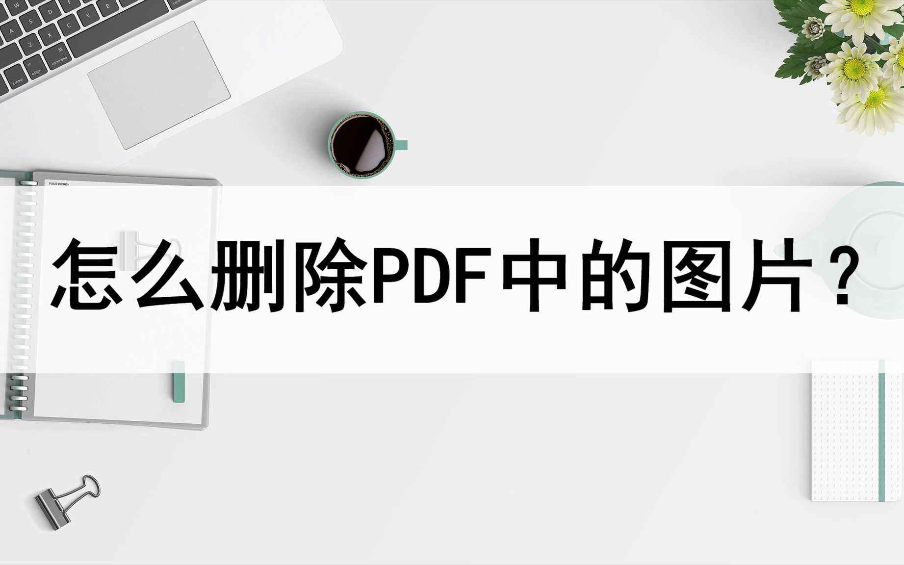 怎么删除PDF文件中的图片?这两种删除方法很有效