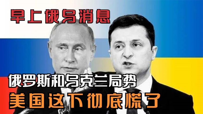 早上俄乌消息,俄罗斯和乌克兰局势,美国这下彻底慌了