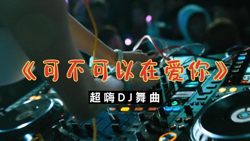 高品质DJ嗨曲《可不可以在爱你》嗨曲串烧DJ,超流行嗨嗨音乐舞曲