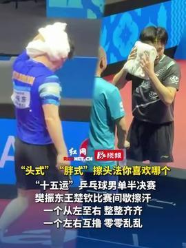 ...胖式"擦头法?"十五运"乒乓球男单半决赛,樊振东、王楚钦比赛间歇擦...