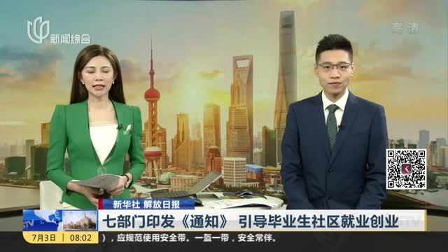 新华社 解放日报:七部门印发《通知》 引导毕业生社区就业创业
