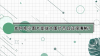如何把小图片变成大图片而且还很清晰?—江下办公