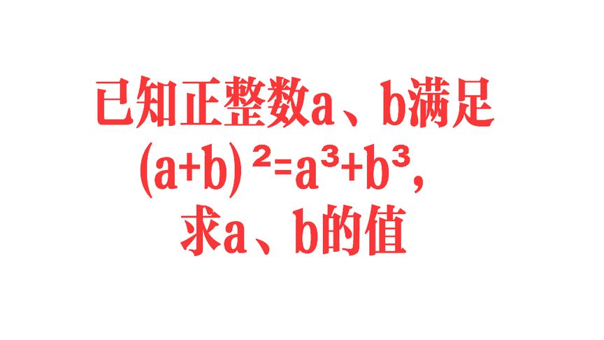 已知正整数ab满足(a+b)²=a³+b³,求a、b的值?看着容易做着难