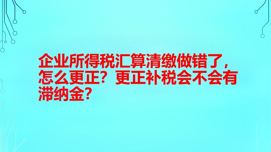企业所得税汇算清缴后,怎么更正,补缴税款要不要缴纳滞纳金?