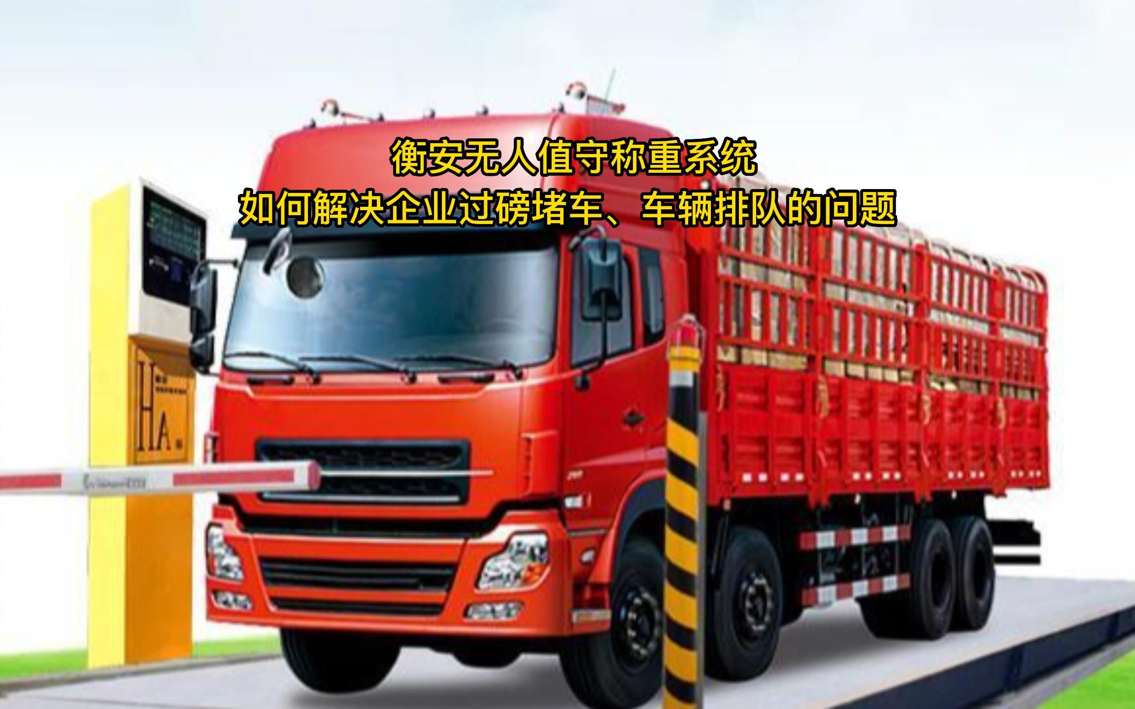 衡安无人值守地磅称重系统提高20+的过磅效率22.11.8.3