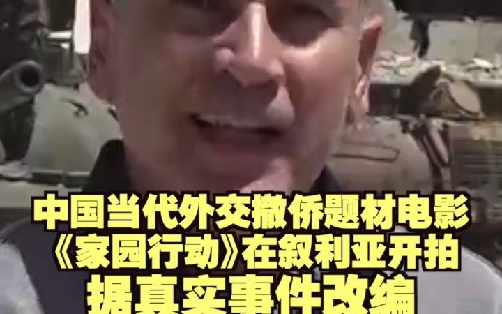 中国当代外交撤侨题材电影《家园行动》在叙利亚开拍 据真实事件改编