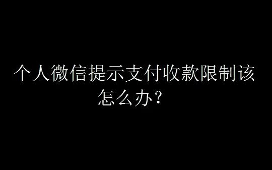 个人微信提示支付收款限制该怎么办?