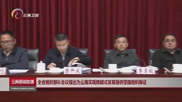 全省组织部长会议提出为云南实现跨越式发展提供坚强组织保证