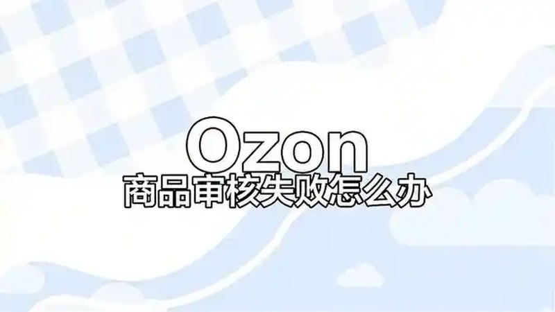 Ozon商品上传失败教你快速修改审核不通过的原因