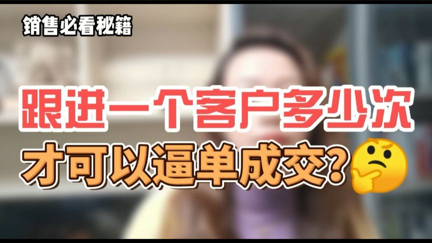 跟进一个客户多少次才可以逼单谈成交?
