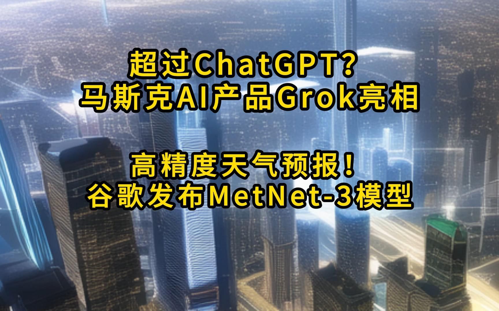 超过ChatGPT?马斯克AI产品Grok亮相 | 高精度天气预报!谷歌发布...