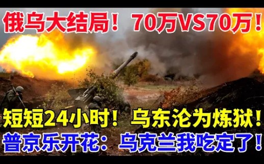 俄乌大结局!70万VS70万!短短24小时!乌东沦为炼狱!普京乐开花:...
