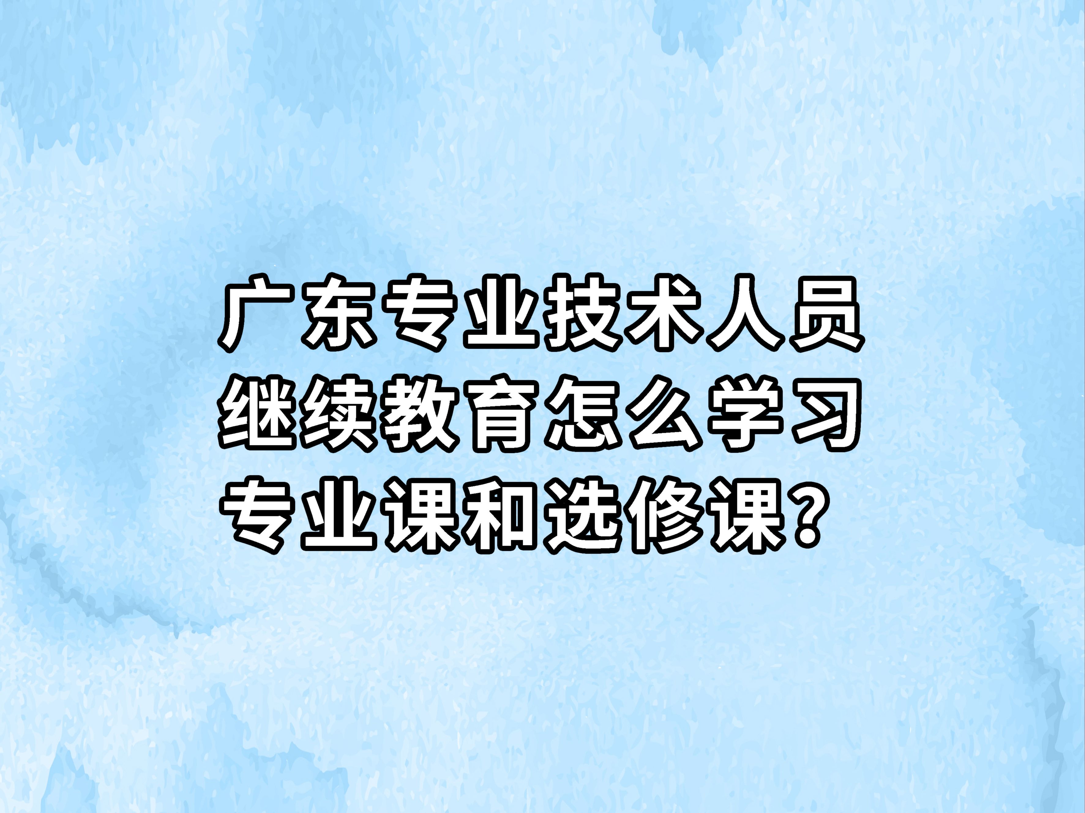 广东专业技术人员继续教育怎么学习专业课和选修课?