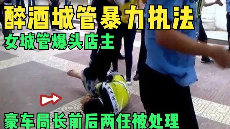 醉酒城管暴力执法,女城管爆头店主,豪车局长前后两任被处理
