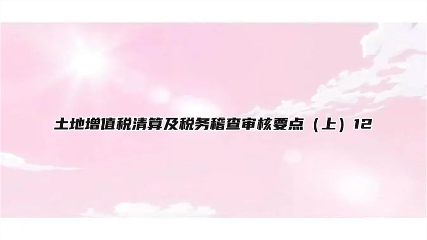 土地增值税清算及税务稽查审核要点(上)12【转载】