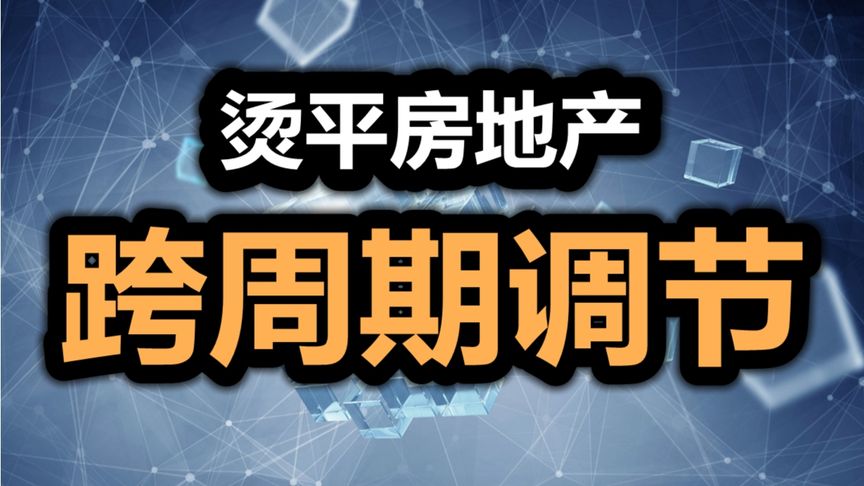 什么是跨周期调节?和逆周期调节有什么不同?真的能烫平房地产?