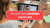 Microsoft Teams语音视频通话及会议怎么录音