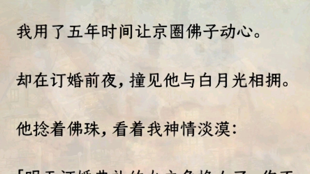 ...却在订婚前夜,撞见他与白月光相拥。他捻着佛珠,看着我神情淡漠:「...