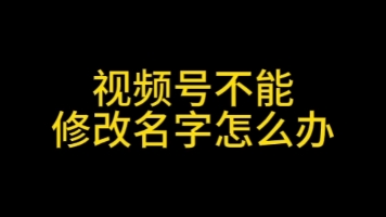 视频号名字怎么修改?视频号名字不能修改怎么办?视频号怎么改名字?...
