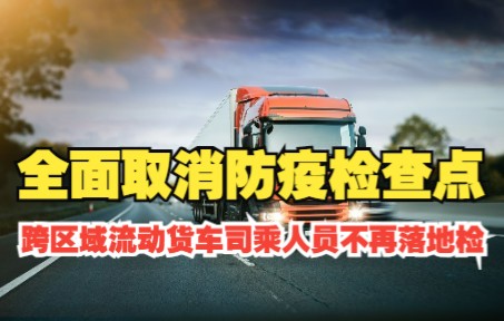 全面取消防疫检查点 跨区域流动货车司乘人员不再“落地检”