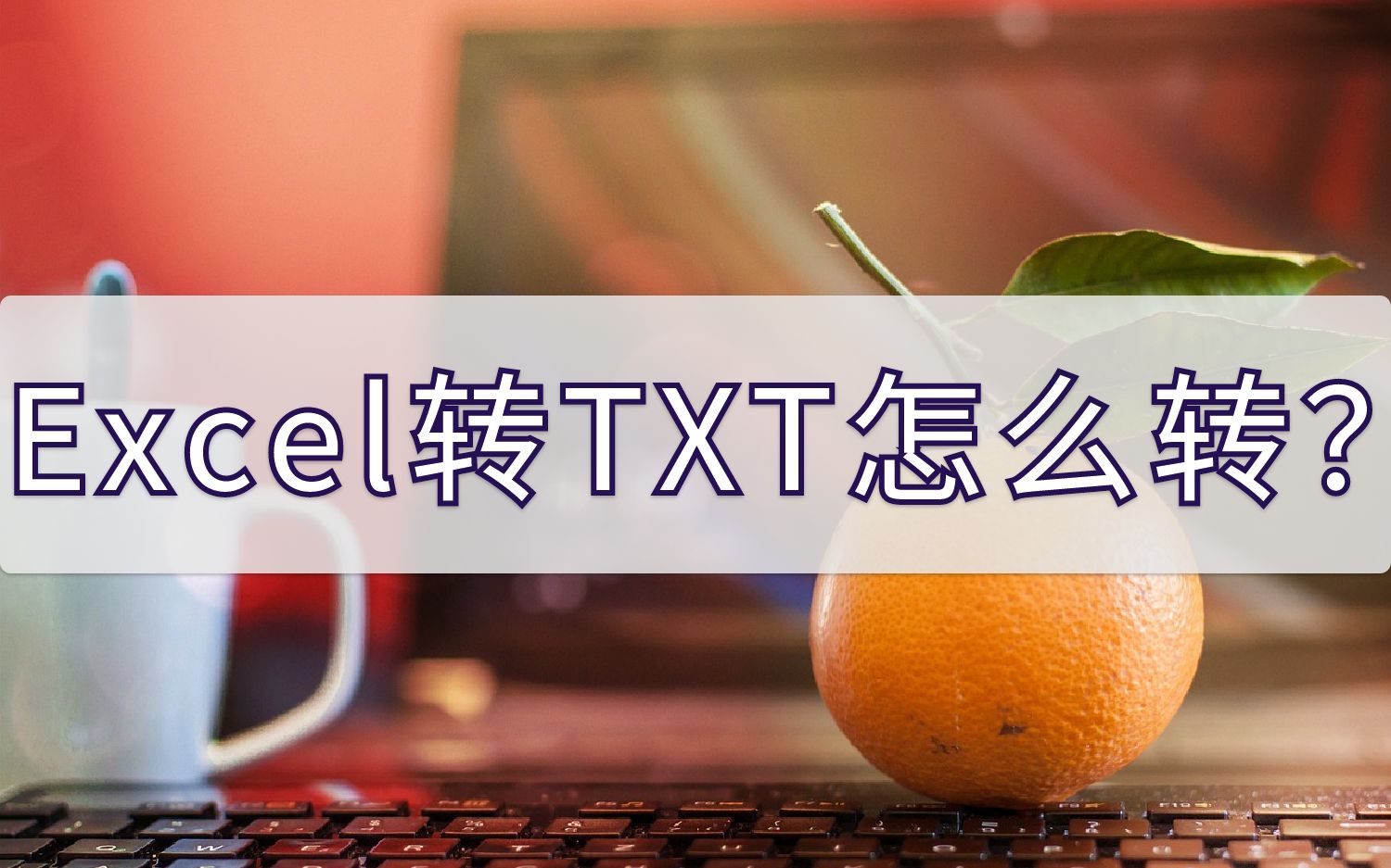 Excel转TXT怎么转?了解一下以后可能会用到