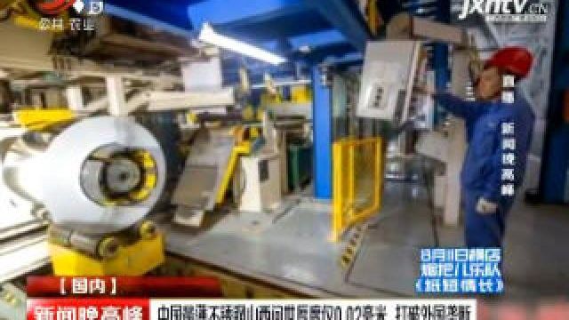 中国最薄不锈钢山西问世厚度仅0.02毫米 打破外国垄断