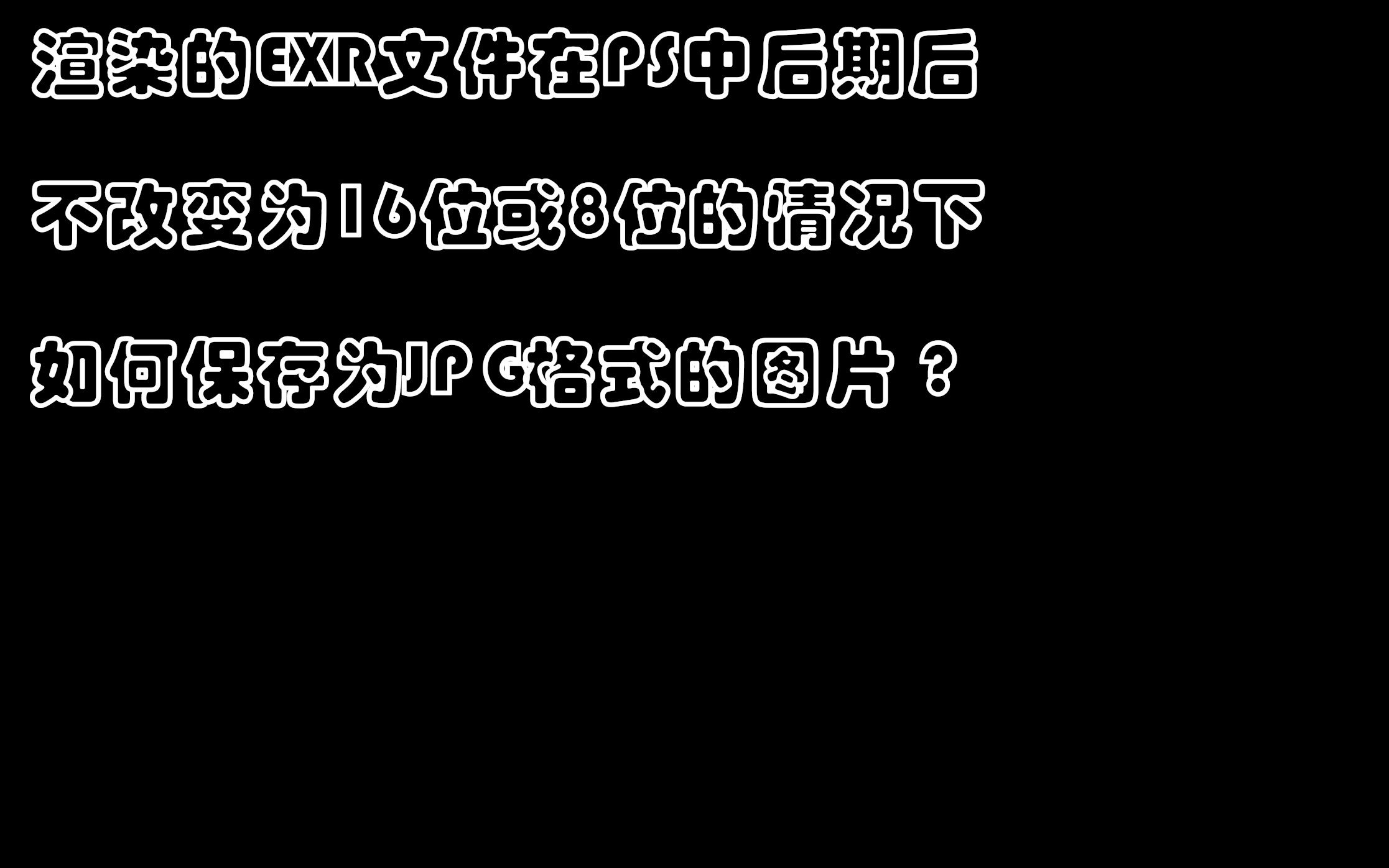 渲染的EXR文件在PS中后期后不改变为16位或8位的情况下如何保存为...