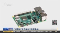 视频|“树莓派”发布第4代微型电脑