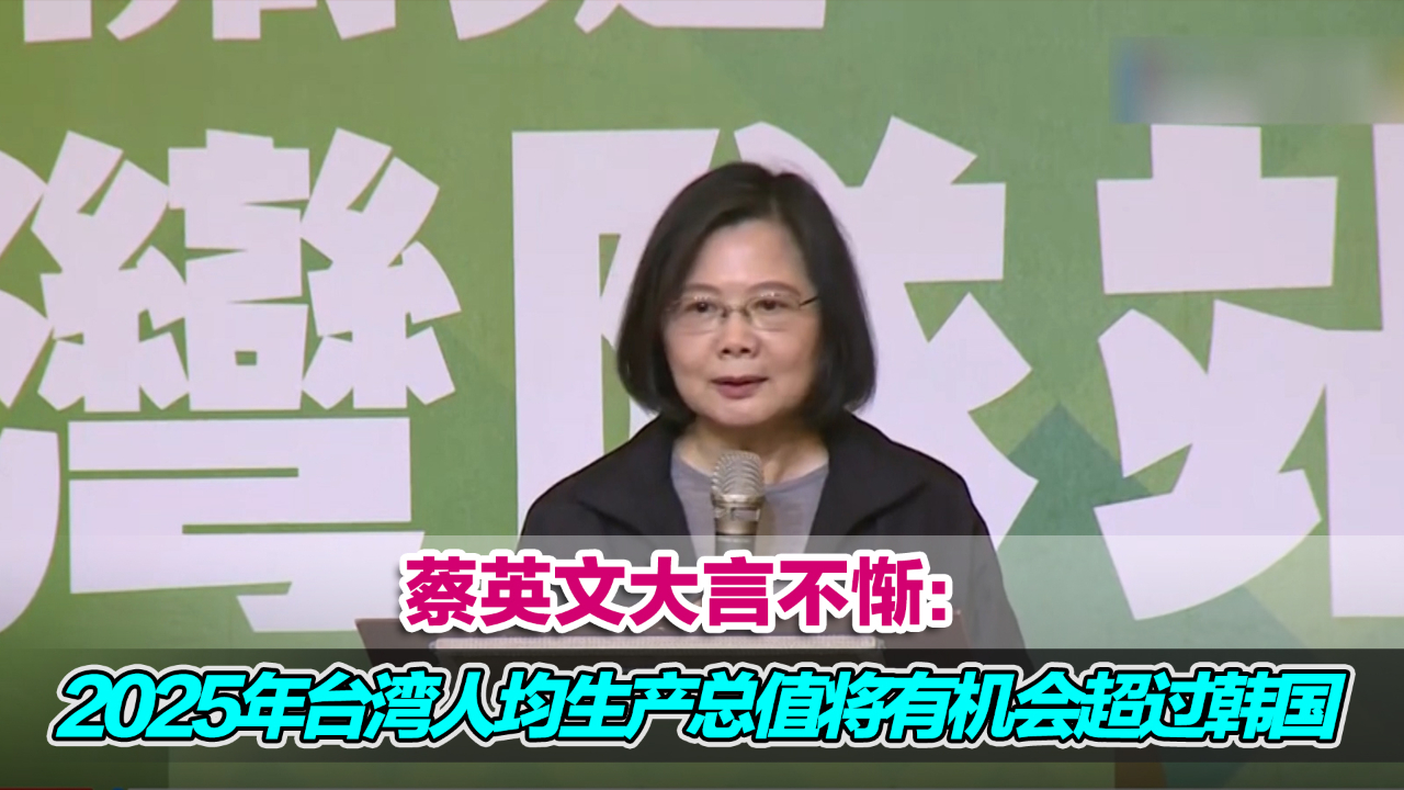 蔡英文大言不惭:2025年台湾人均生产总值将有机会超过韩国