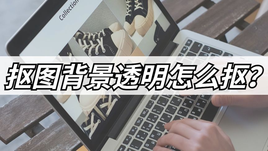 抠图背景透明怎么抠?不能错过这几个方法