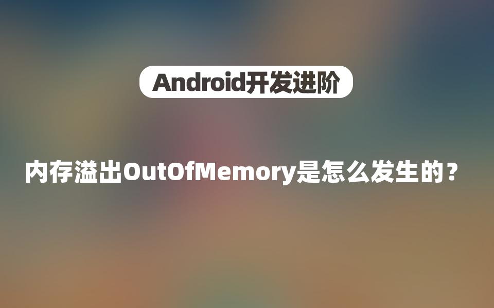 【Android开发进阶】内存溢出OutOfMemory是怎么发生的?