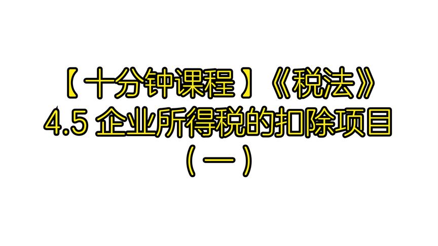 【十分钟课程】《税法》4.5 企业所得税的扣除项目(一)