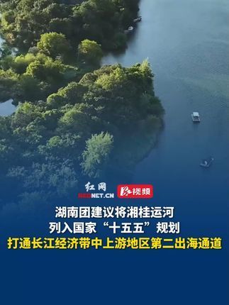 湖南团建议将湘桂运河列入国家"十五五"规划,打通长江经济带中上游...