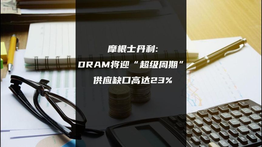 DRAM将迎供需失衡“超级周期”明年标准型DRAM供应缺口高达23%