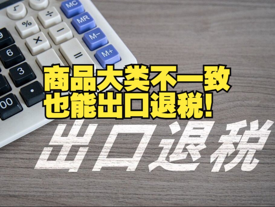 出口退税不难:商品大类不一致也能搞定!