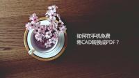 CAD在线转换PDF 如何在手机将CAD免费转换成PDF?