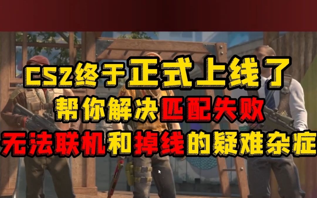 CS2终于正式上线了,帮你解决匹配失败、无法联机和掉线的疑难杂症_...