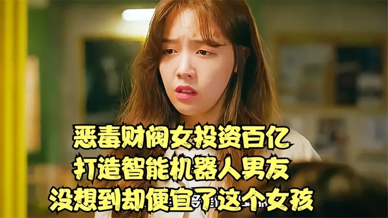 恶毒财阀女投资百亿打造智能机器人男友,没想到却便宜了这个女孩