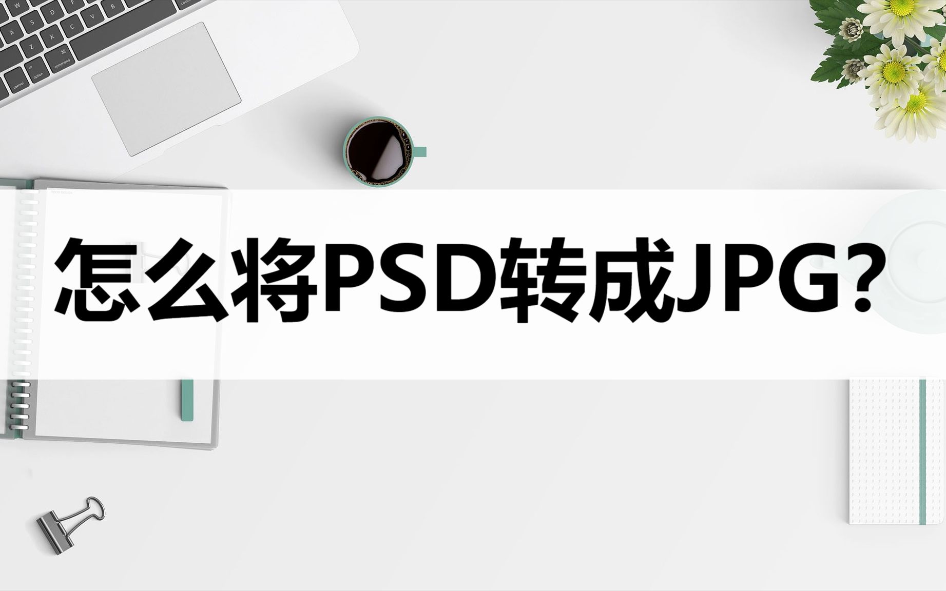 怎么将PSD格式转成JPG?这几种转换方法很简单
