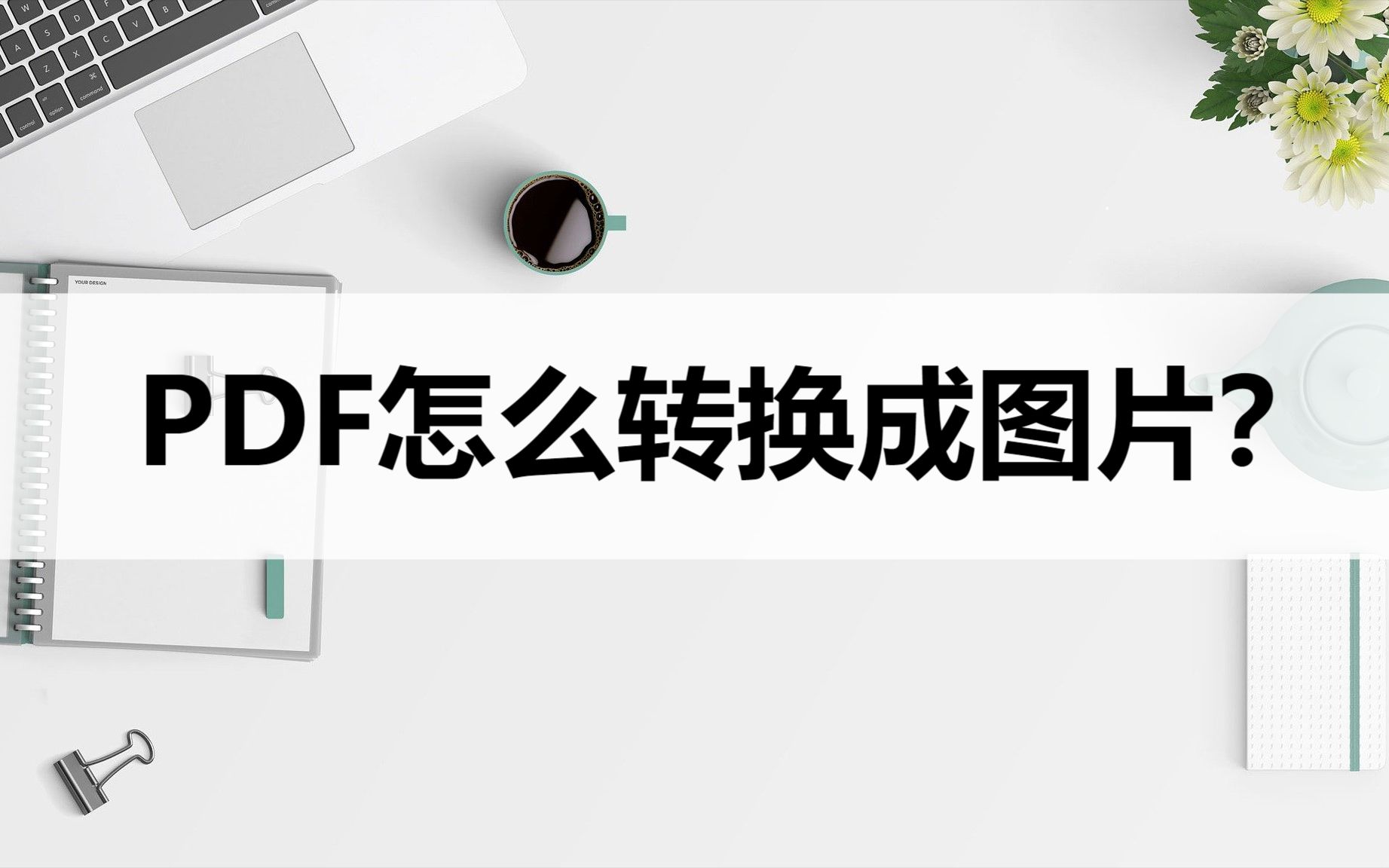 PDF文件怎么转换成图片?转换方法其实很简单