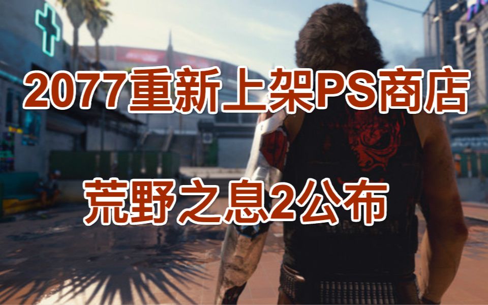 赛博朋克2077重新上架PS商店,塞尔达传说荒野之息2公布,潜行者2...