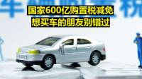 国家600亿购置税减免,想买车的朋友而别错过!
