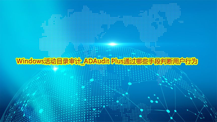 Windows活动目录审计_ADAudit Plus通过哪些手段判断用户行为