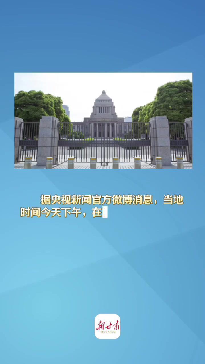 ...央视新闻官方微博消息,当地时间今天下午,在日本国会众议院全体会议...